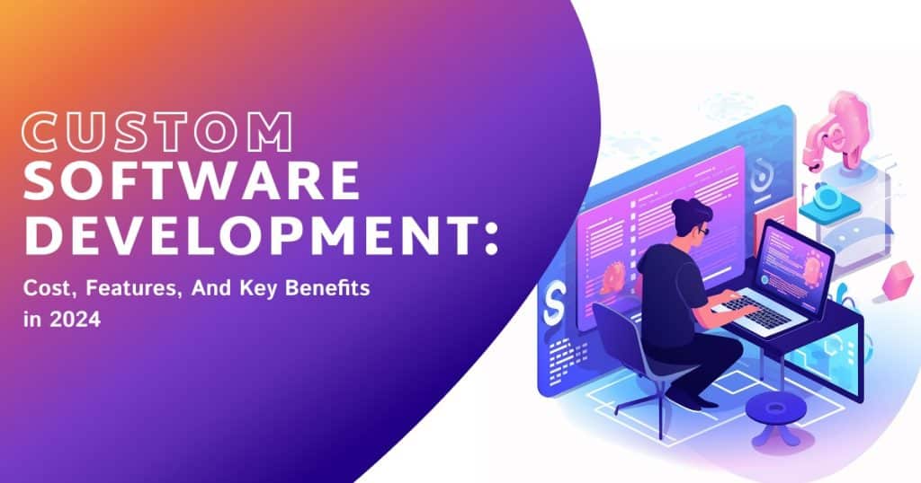Custom software Development: Cost, Features, & Key Benefits in 2024